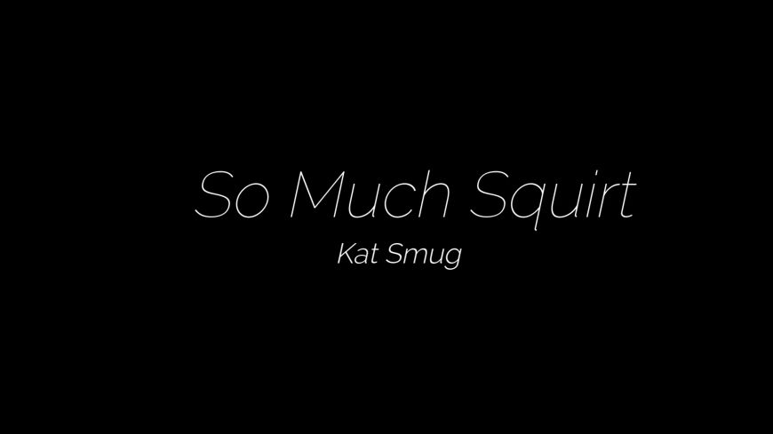 So Much Squirt Clip By Kat Smug Fancentro